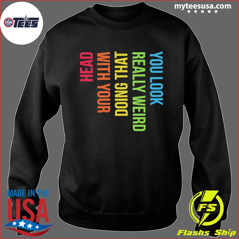 You Look Really Weird Head With Your Doing That Shirt, hoodie, sweater ...